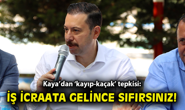 Kaya’dan ‘kayıp-kaçak’ tepkisi: İş icraata gelince sıfırsınız ...