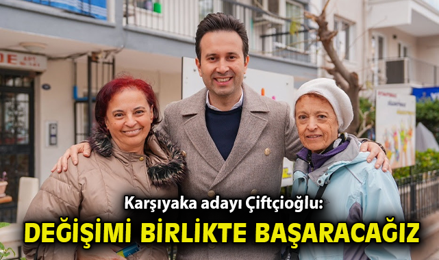 Karşıyaka adayı Çiftçioğlu: Değişimi birlikte başaracağız - Siyaset ...